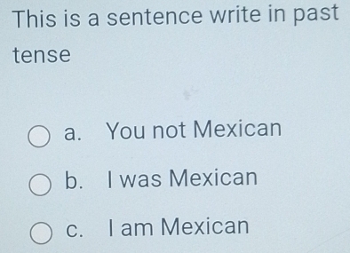 Resuelto:This is a sentence write in past tense a. You not Mexican b. I ...