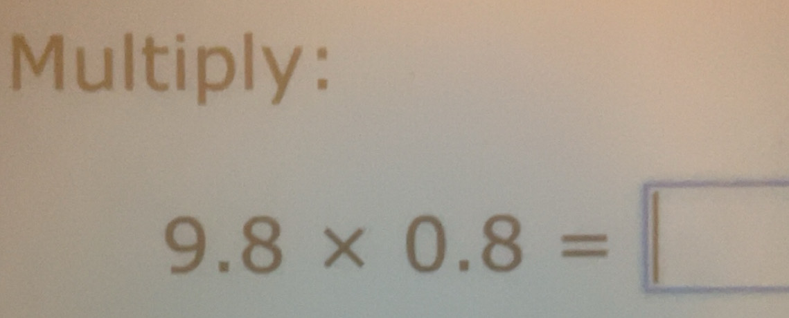 Solved: Multiply: 9.8* 0.8= [Math]