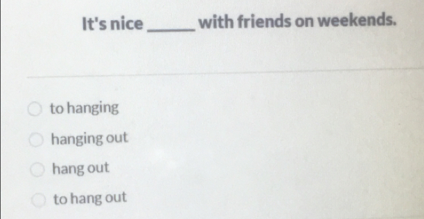 Solved: It's nice _with friends on weekends. to hanging hanging out ...