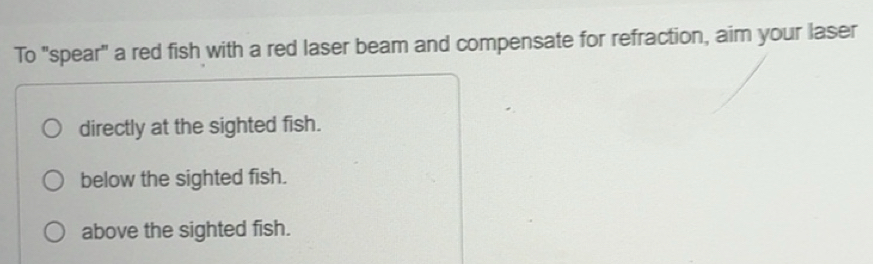 Solved: To "spear" a red fish with a red laser beam and compensate for refraction, aim your ...