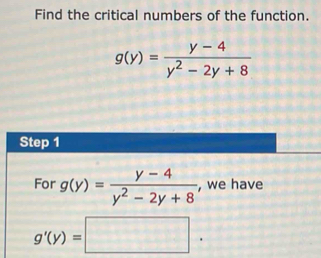 Solved: Find the critical numbers of the function. g(y)= (y-4)/y^2-2y+8 Step 1 For g(y)= (y-4)/y ...