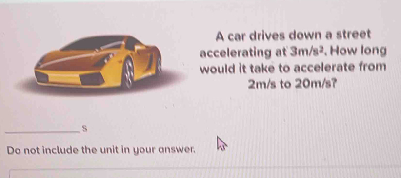 Solved: A car drives down a street accelerating at 3m/s^2. How long ...