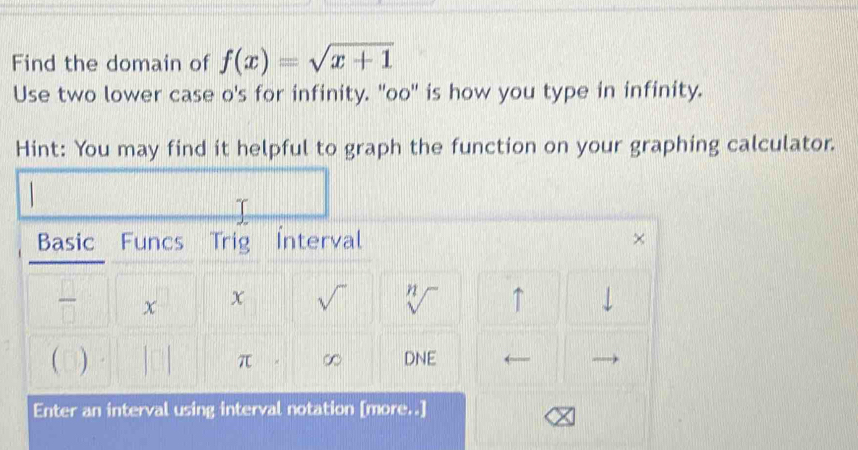 Solved: Find the domain of f(x)=sqrt(x+1) Use two lower case o's for infinity. "oo" is how you ...