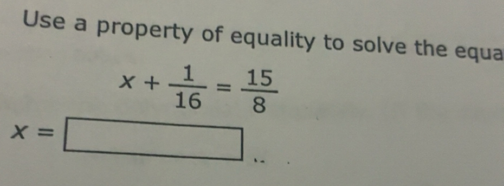 Solved: Use a property of equality to solve the equa x+ 1/16 = 15/8 x ...