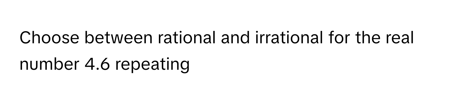 Solved: Choose between rational and irrational for the real number 4.6 ...