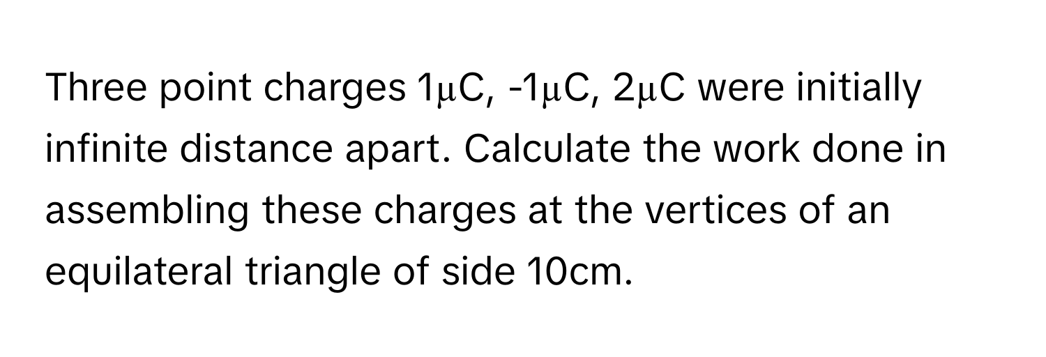 Solved: Three point charges 1µC, -1µC, 2µC were initially infinite distance apart. Calculate the ...