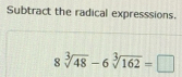 Solved: Subtract the radical expresssions. 8sqrt[3](48)-6sqrt[3](162 ...