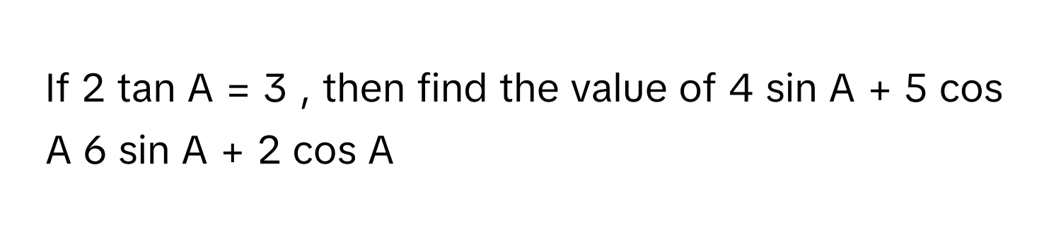 Solved: If 2 tan A = 3 , then find the value of 4 sin A + 5 cos A 6 sin ...