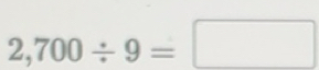 Solved: 2,700/ 9= [Math]