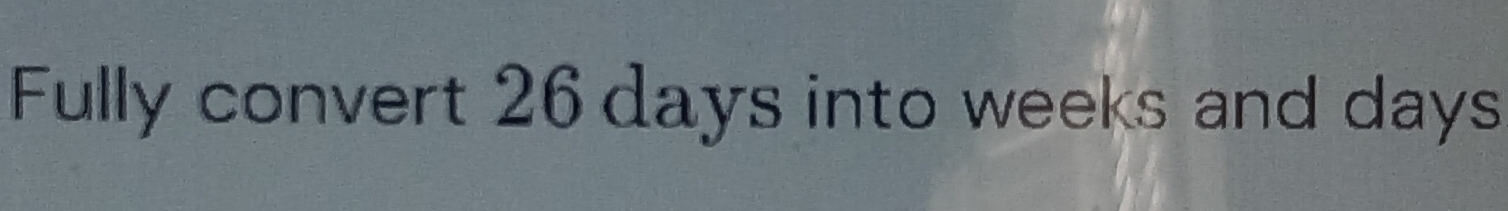 Solved: Fully convert 26 days into weeks and days [Math]
