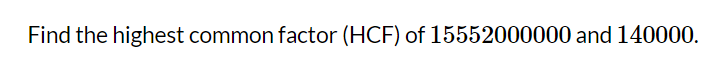 Solved: Find the highest common factor (HCF) of 15552000000 and 140000 ...