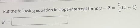 Solved: Put the following equation in slope-intercept form: y-2= 5/2 (x ...