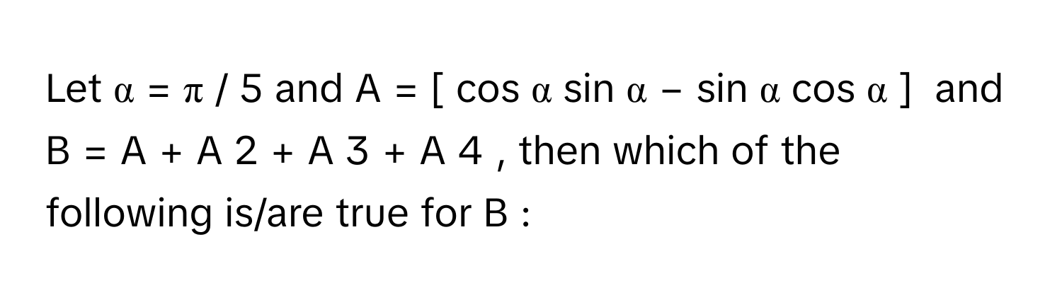 Solved: Let α = π / 5 and A = [ cos α sin α − sin α cos α [Math]