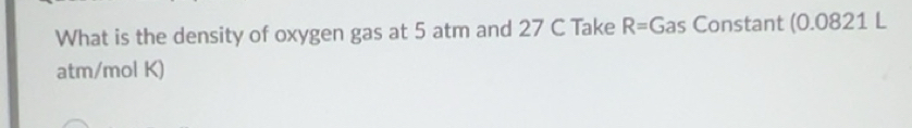 Solved: What is the density of oxygen gas at 5 atm and 27 C Take R=Gas ...