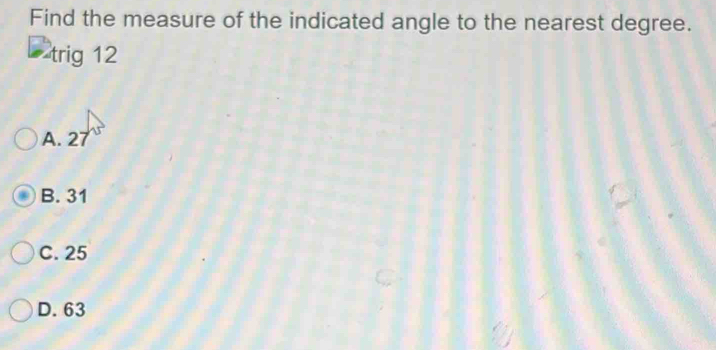 Find the measure of the indicated angle to the nearest degree. trig 12 A. 27 B. 31 C. 25 D [Math]