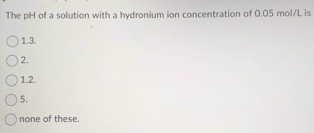 Solved: The pH of a solution with a hydronium ion concentration of 0.05 ...