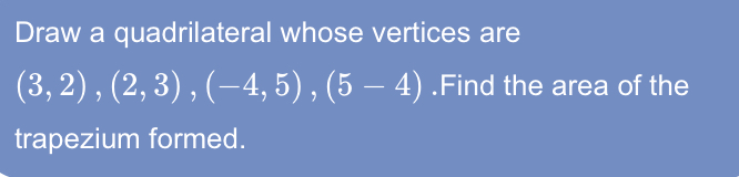 Solved: Draw a quadrilateral whose vertices are (3,2), (2,3), (-4,5 ...