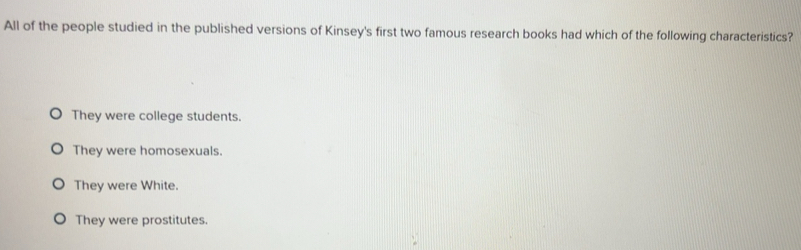 Solved: All of the people studied in the published versions of Kinsey's ...