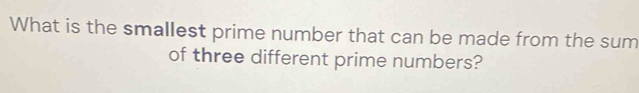 Solved: What is the smallest prime number that can be made from the sum of three different prime ...