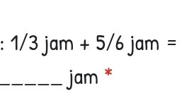 Selesai:1/3 jam+5/6 jam= _ _ _ jam
