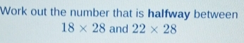 Solved: Work out the number that is halfway between 18* 28 and 22* 28 ...