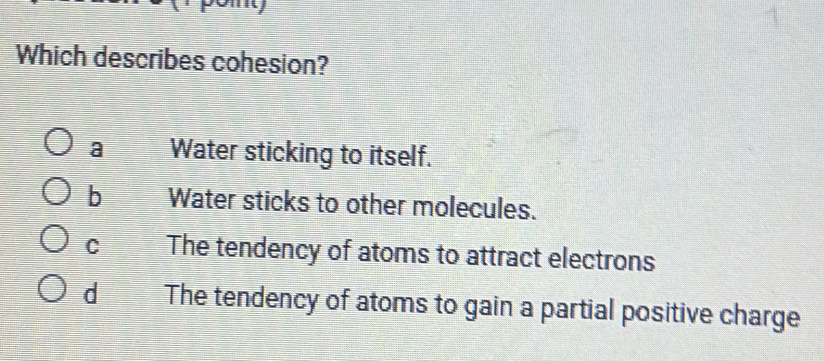 Solved: Which describes cohesion? a Water sticking to itself. b Water ...