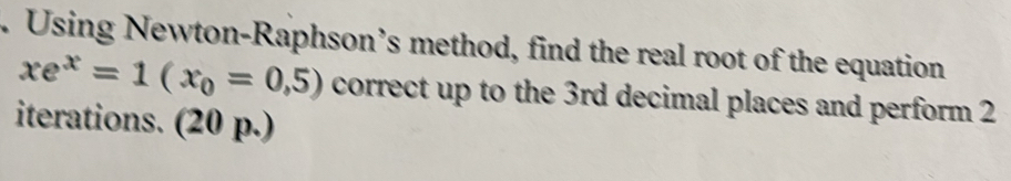 Solved: Using Newton-Raphson’s method, find the real root of the equation xe^x=1(x_0=0,5 ...
