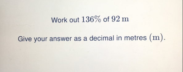 Solved: Work out 136% of 92 m Give your answer as a decimal in metres ...