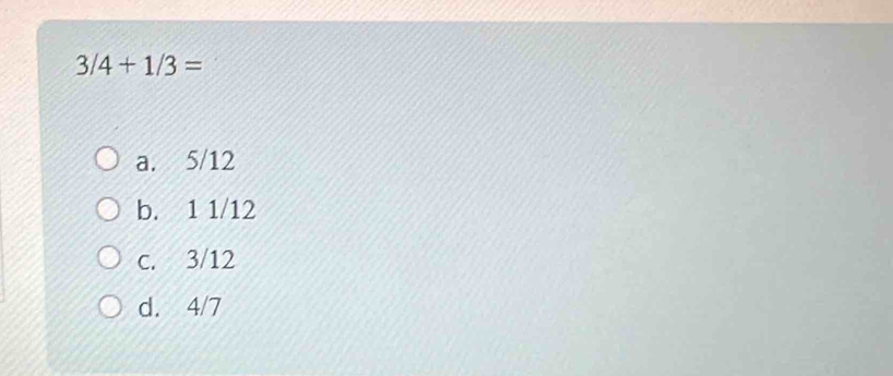 Solved: 3/4+1/3= a. 5/12 b. 1 1/12 c. 3/12 d. 4/7 [Math]