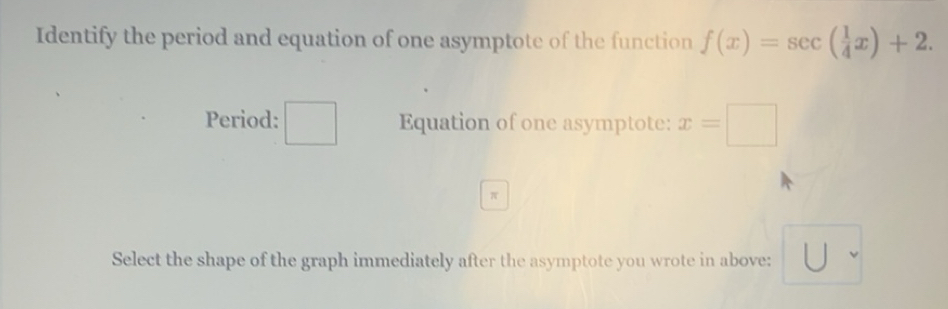 Solved: Identify the period and equation of one asymptote of the ...