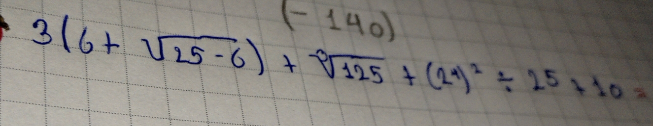 Resuelto:(-140) 3(6+sqrt(25-6))+sqrt[-3](125)+(2^4)^2/ 25+10=