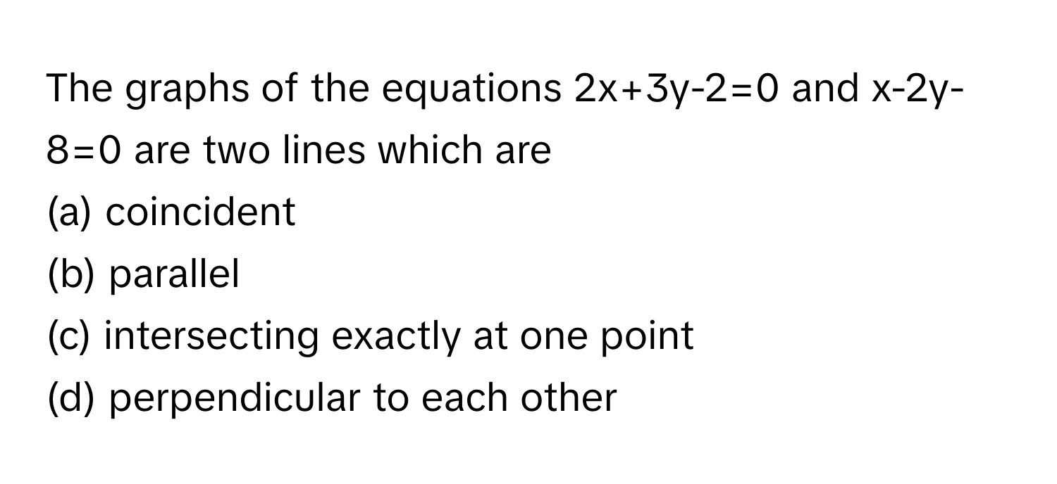 Solved: The graphs of the equations 2x+3y-2=0 and x-2y-8=0 are two lines which are (a ...