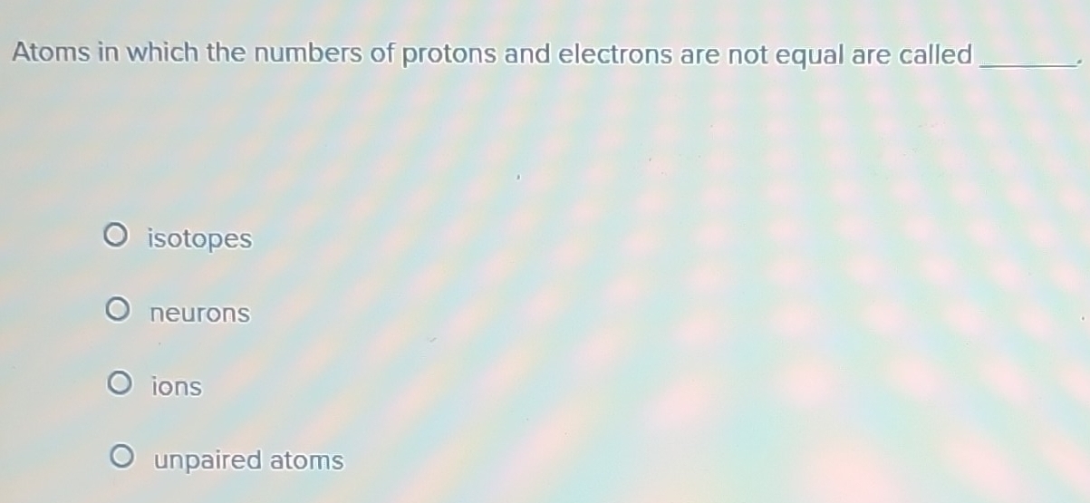 Solved: Atoms in which the numbers of protons and electrons are not ...