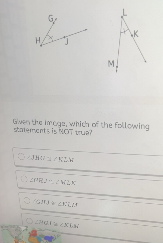 Solved: Given the image, which of the following statements is NOT true? ∠ JHG≌ ∠ KLM ∠ GHJ≌ ∠ ...