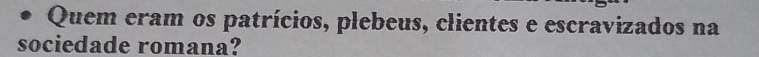 Resolvido:Quem eram os patrícios, plebeus, clientes e escravizados na ...