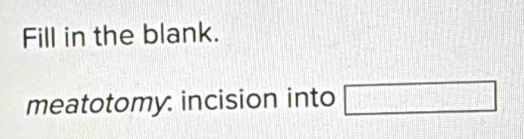 Solved: Fill in the blank. meatotomy: incision into [Biology]