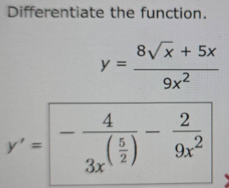 Solved: Differentiate the function. y= (8sqrt(x)+5x)/9x^2 y'=-frac 43x^((frac 5)2)- 2/9x^2 ...
