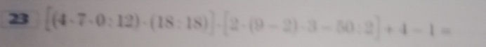 Risolto:23 [(4· 7· 0:12)· (18:18)]· [2· (9-2)· 3-50:2]+4-1=