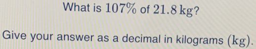 Solved: What is 107% of 21.8 kg? Give your answer as a decimal in ...