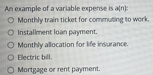Solved: An example of a variable expense is a(n) : Monthly train ticket for commuting to work ...