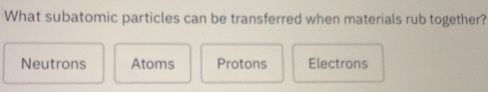 Solved: What subatomic particles can be transferred when materials rub ...