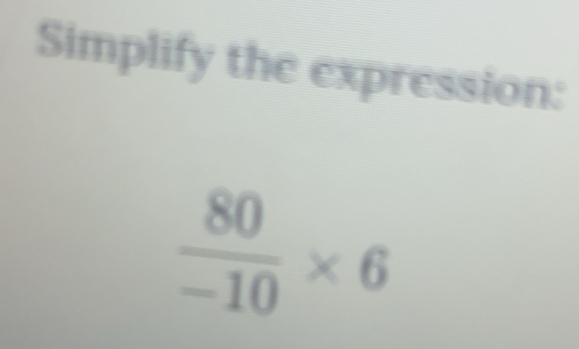 Solved: Simplify the expression: 80/-10 * 6 [Math]