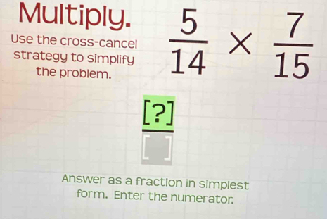 Solved: Multiply. Use the cross-cancel 5/14 * 7/15 strategy to simplify the problem. [?]/[] [Math]