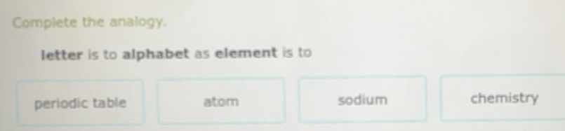 Solved: Complete the analogy. letter is to alphabet as element is to ...