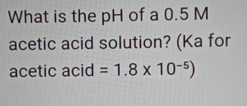 Solved: What is the pH of a 0.5 M acetic acid solution? (Ka for acetic ...