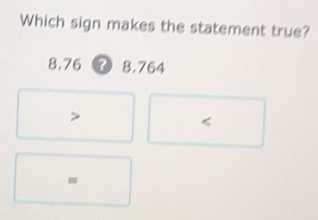 Solved: Which sign makes the statement true? 8.76 ? 8.764 [Math]