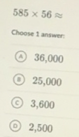 Solved: 585* 56approx Choose 1 answer: a 36,000 25,000 ⊙ 3,600 2,500 [Math]