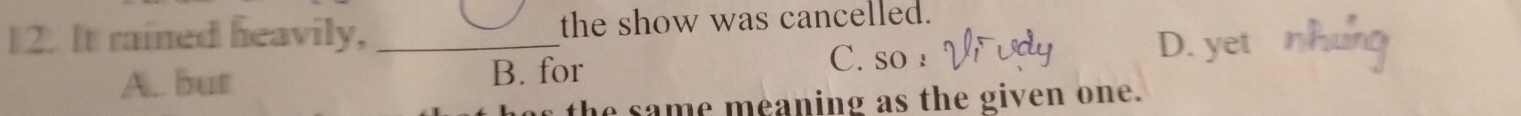 Giải quyết:It rained heavily, _the show was cancelled. A. but B. for C ...