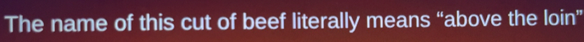 Gelöst:The name of this cut of beef literally means “above the loin”