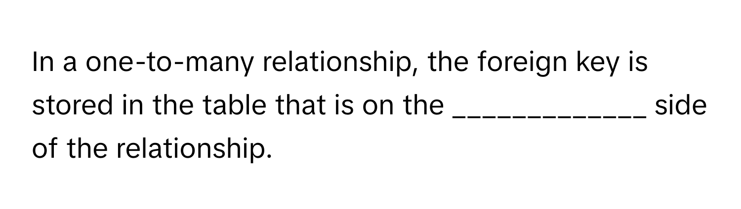 Solved: In a one-to-many relationship, the foreign key is stored in the ...